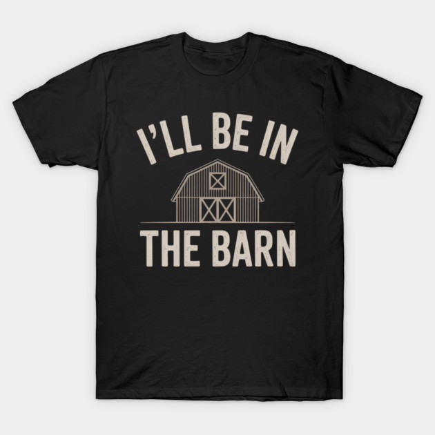 I'll Be In The Barn - Barn - T-Shirt | TeePublic