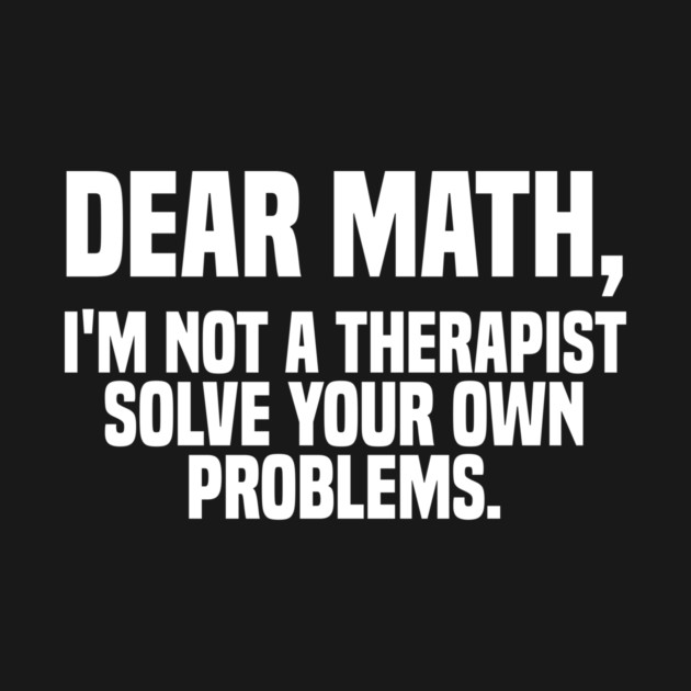 Dear Math Im Not Your Therapist Solve Your Own Problems funny math joke ...