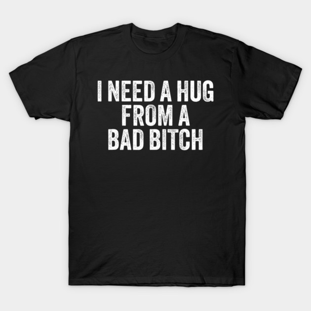 I Need A Hug From A Bad B - Funny Adult Humor - T-Shirt | TeePublic