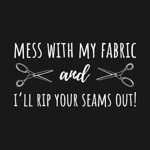 Mess With My Fabric And I'll Rip Your Seams Out - Life Quote - T-Shirt ...