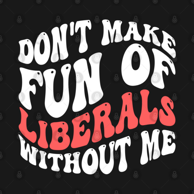 Don't Make Fun Of Liberals Without Me - Funny Quote - T-Shirt | TeePublic