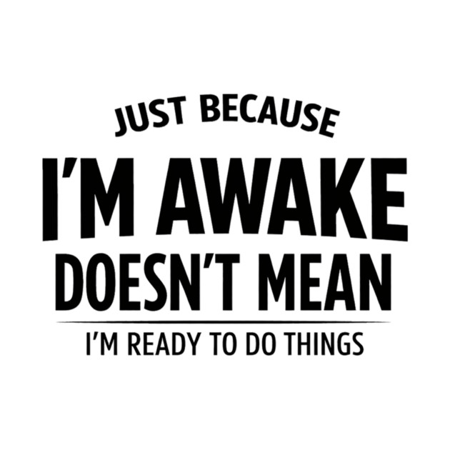 Just Because I'm Awake Funny quotes - Just Because Im Awake Funny ...