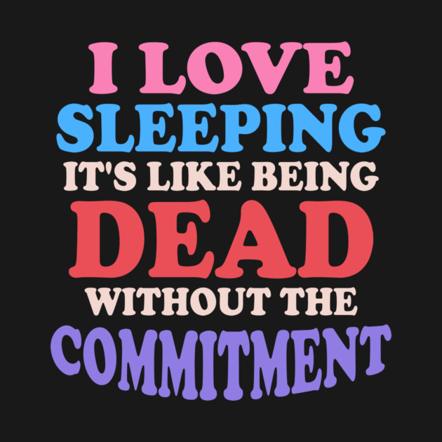 I Love Sleeping It's Like Being Dead Without The Commitment - Funny ...
