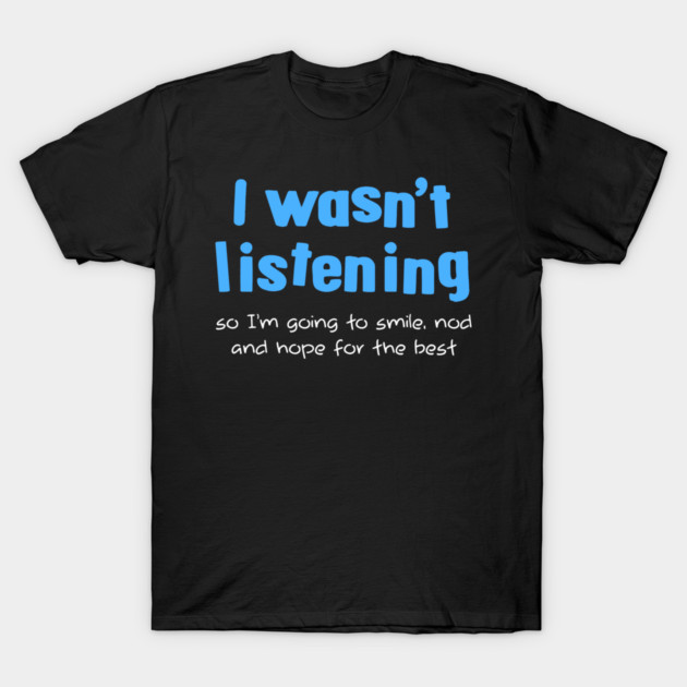 I Wasn't Listening So I'm Going To Smile Nod - Life Quote - T-Shirt ...