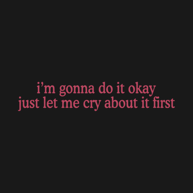 I'm Gonna Do It Okay Just Let Me Cry About It First - Funny Quote - T ...