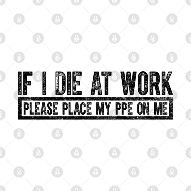If I Die at Work Please Place My PPE On Me Funny Saying Quote - If I ...
