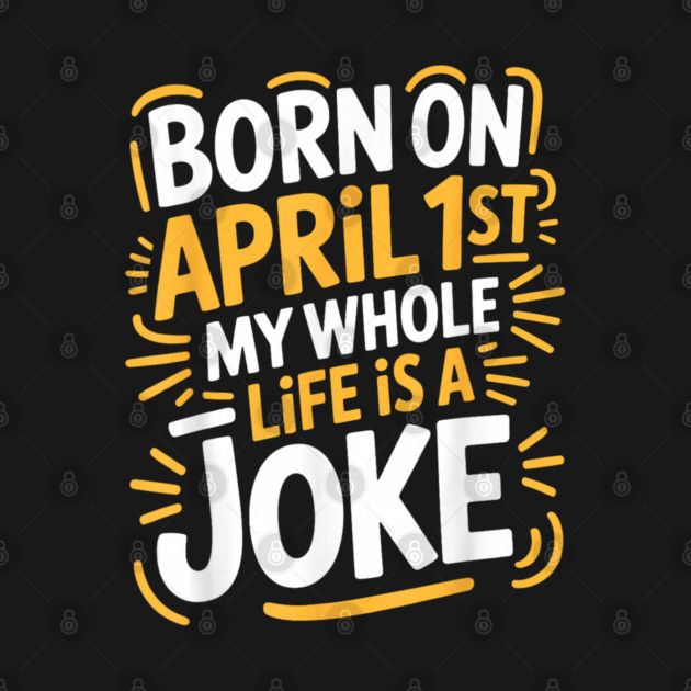 Born On April 1st My Whole Life Is A Joke Birthday Gag - April Fools ...