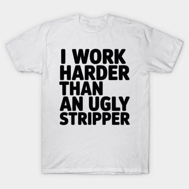 I Work Harder Than An Ugly Stripper - Funny Quote - T-Shirt | TeePublic