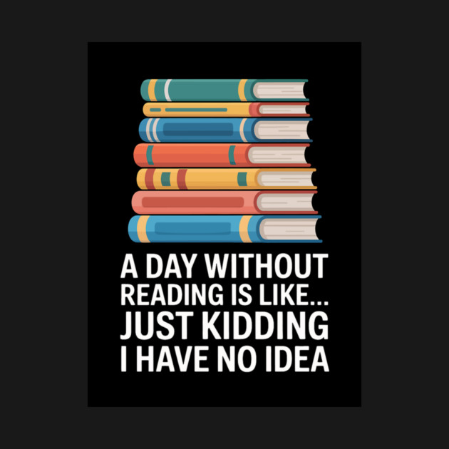 A Day Without Reading Is Like Just Kidding I Have No Idea - Book - T ...