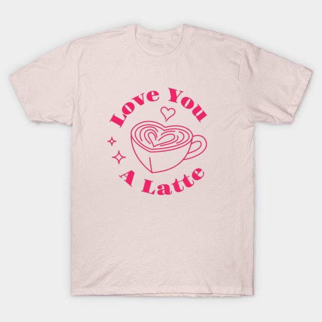 Love You A Latte - Gift Idea - T-Shirt | TeePublic