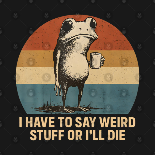 I Have To Say Weird Stuff Or I'Ll Die Frog - Funny Frog Meme - T-Shirt ...