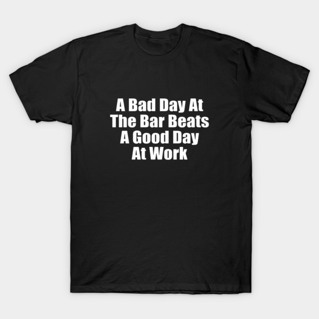 A Bad Day At The Bar Beats A Good Day At Work - Funny Quote - T-Shirt ...