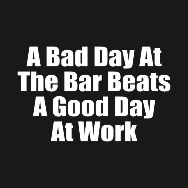 A Bad Day At The Bar Beats A Good Day At Work - Funny Quote - T-Shirt ...