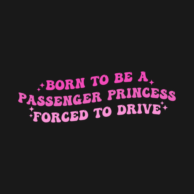 Born To Be A Passenger Princess Forced To Drive - Driver Funny - T ...