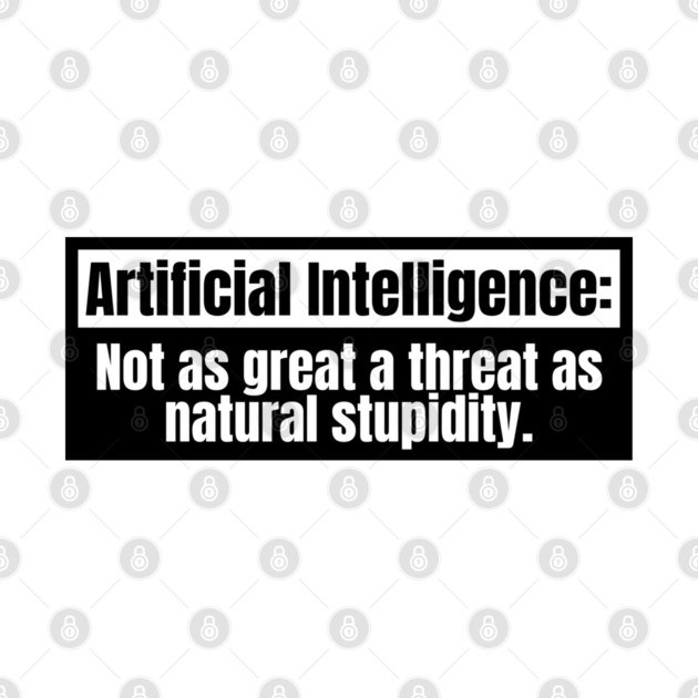 Artificial Intelligence Not as great a threat as natural stupidity ...