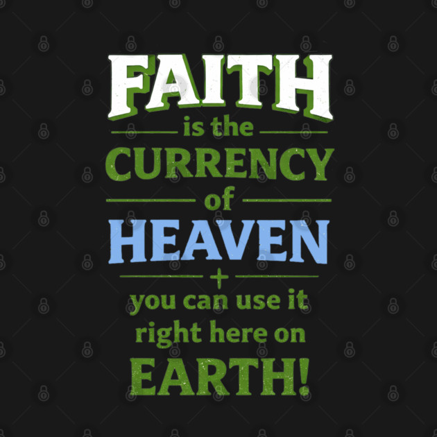 Faith is the currency of Heaven - you can use it right here on Earth ...
