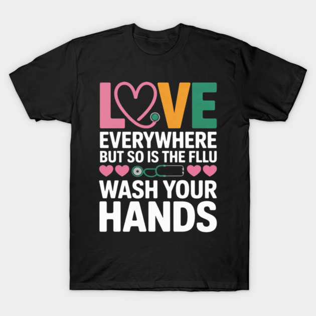Love Is Everywhere But So Is The Flu Wash Your Hands - Nurse - T-Shirt ...