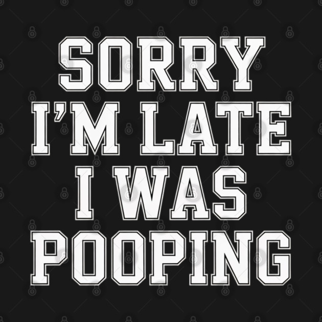 Sorry I'm Late I was Pooping Funny - Quote - T-Shirt | TeePublic