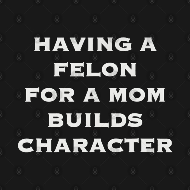 Having A Felon For A Mom Builds Character - Mom Support Apparel - T ...