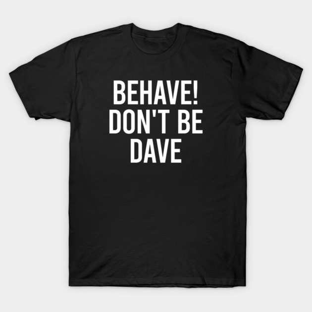 Behave! Don't Be Dave - Funny First Name Dave Humor - Behave Dont Be ...