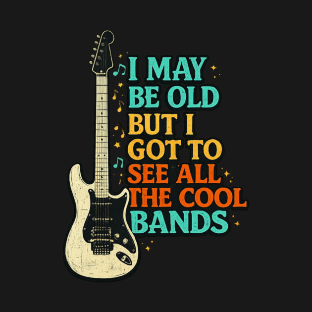 I May Be Old But I Got To See All The Cool Bands Retro Vintage - I May ...