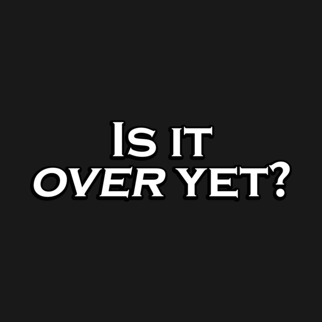 IS IT OVER YET? - Is It Over Yet - T-Shirt | TeePublic